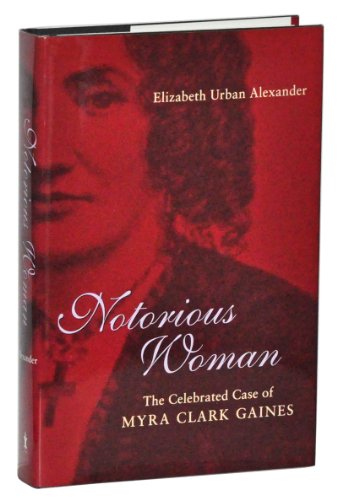 NOTORIOUS WOMAN: The Celebrated Case of Myra Clark Gaines by Elizabeth Urban Alexander